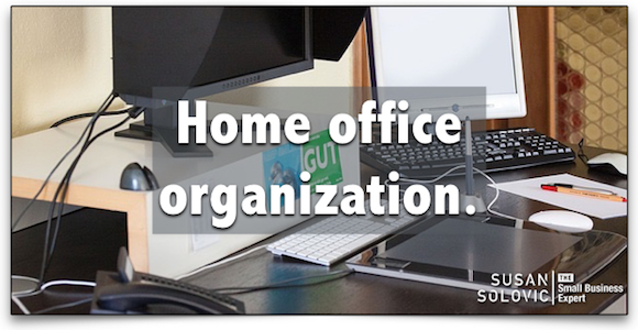 5 Organizing Tips When You Have a Home-Based Business – Susan Solovic